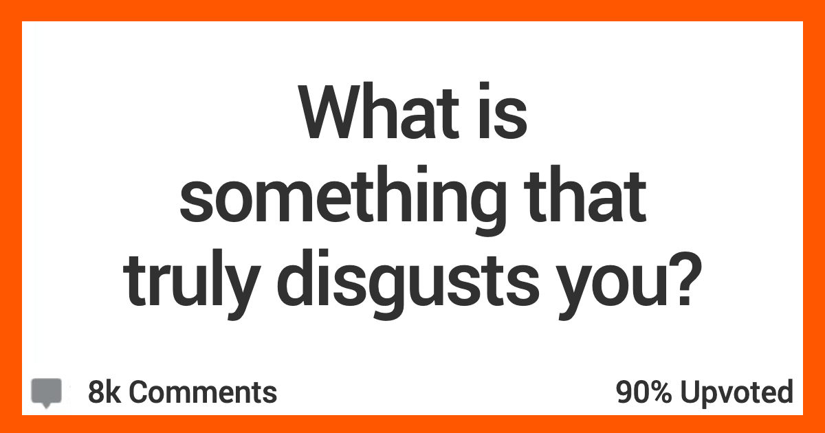 19 People Share The Things That Truly Disgust Them » TwistedSifter