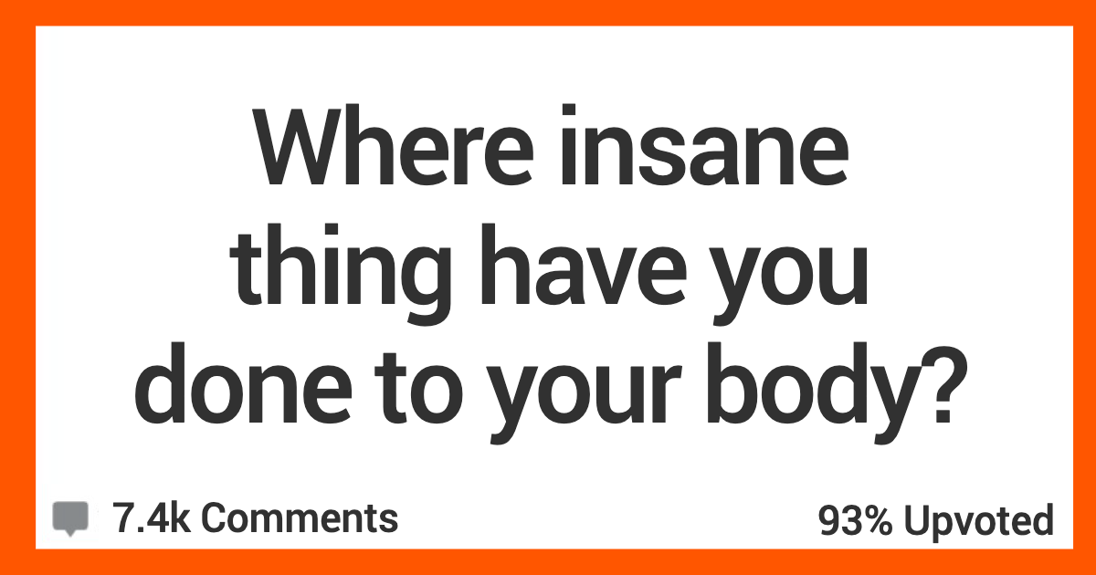 People Dish On The Most Insane Thing They've Put Their Body Through ...